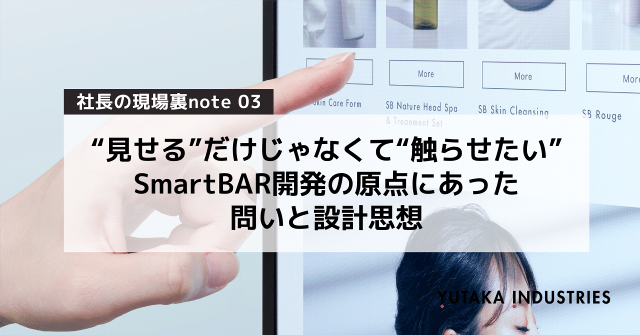 【社長の現場裏note03】“映す”だけじゃなくて“触らせたい”。SmartBAR開発の原点にあった問いと設計思想｜株式会社ユタカ産業
