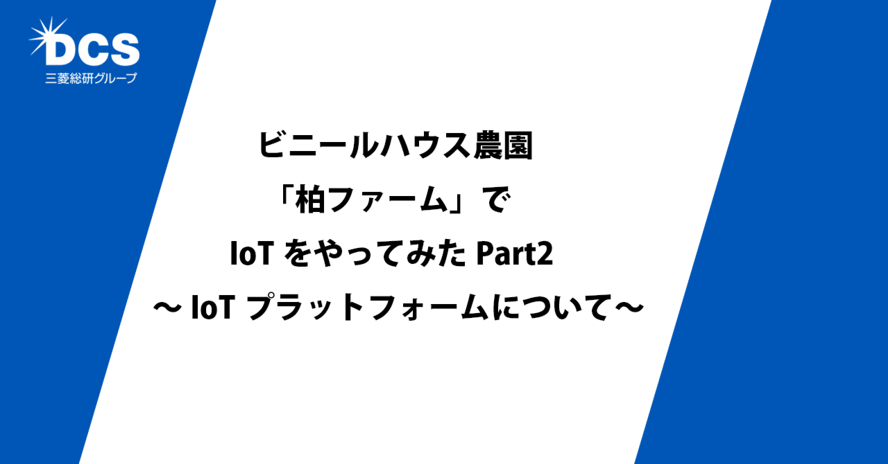ビニールハウス農園「柏ファーム」でIoTをやってみたPart2 ～IoTプラットフォームについて～ ＃Tech｜三菱総研DCS 公式note