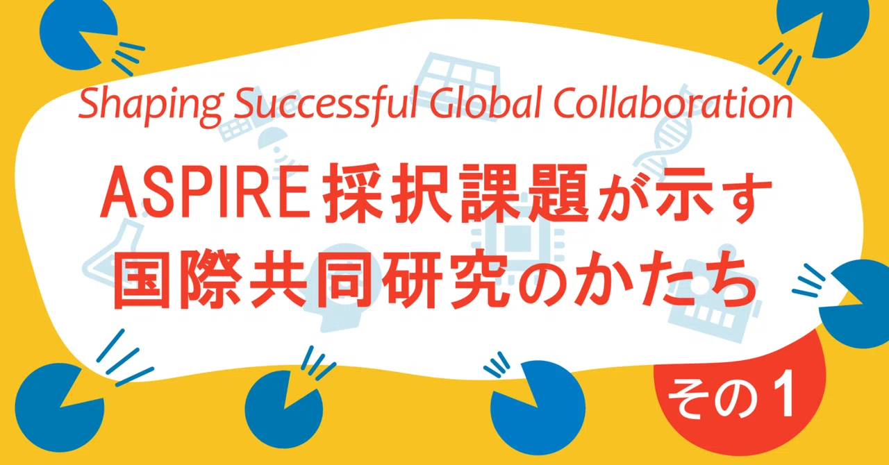 Shaping Successful Global Collaboration ～ASPIRE採択課題が示す国際共同研究のかたち～ その1 ...