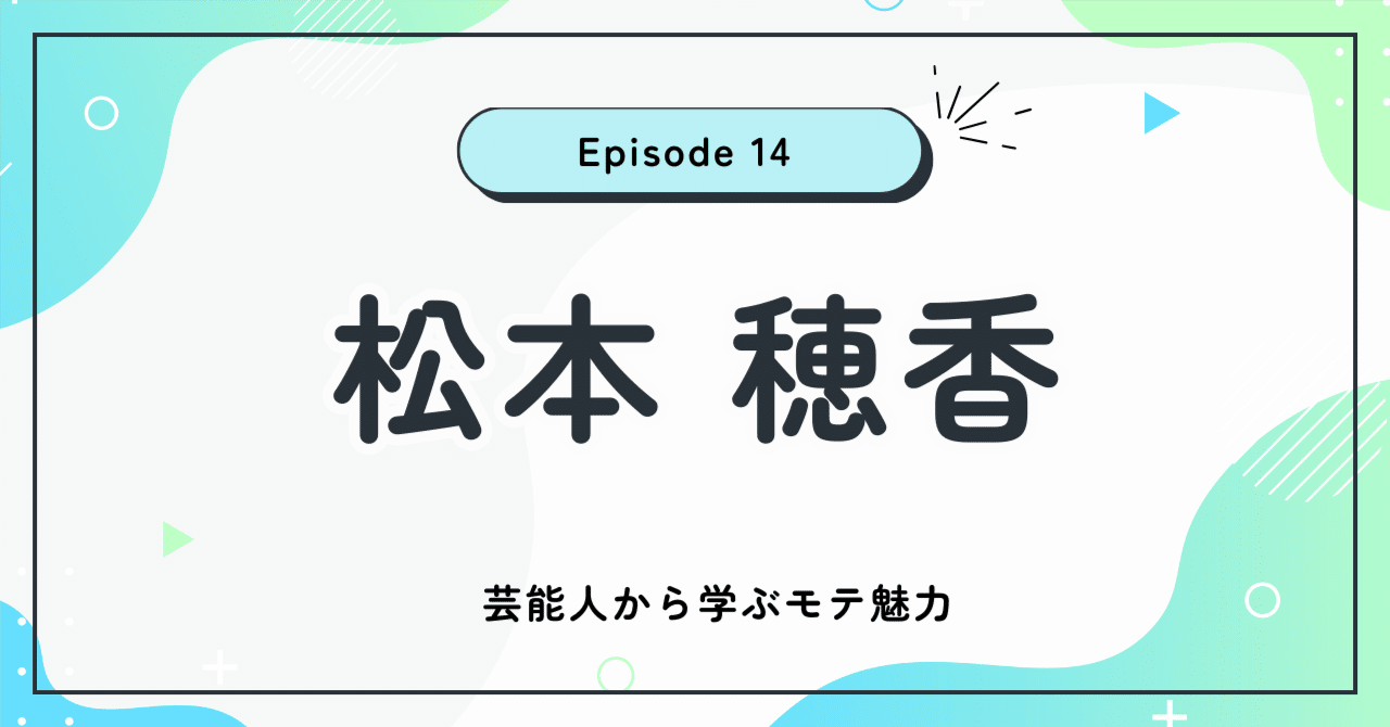 Episode14 【松本 穂香】 芸能人から学ぶモテ魅力 ｜芸能人から学ぶモテ魅力
