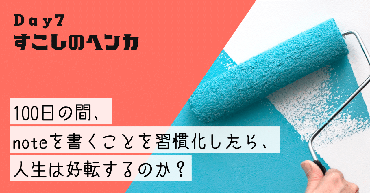 [Day7]100日の間、noteを書くことを習慣化したら、人生は好転するのか？〜すこしのヘンカ〜｜れれ