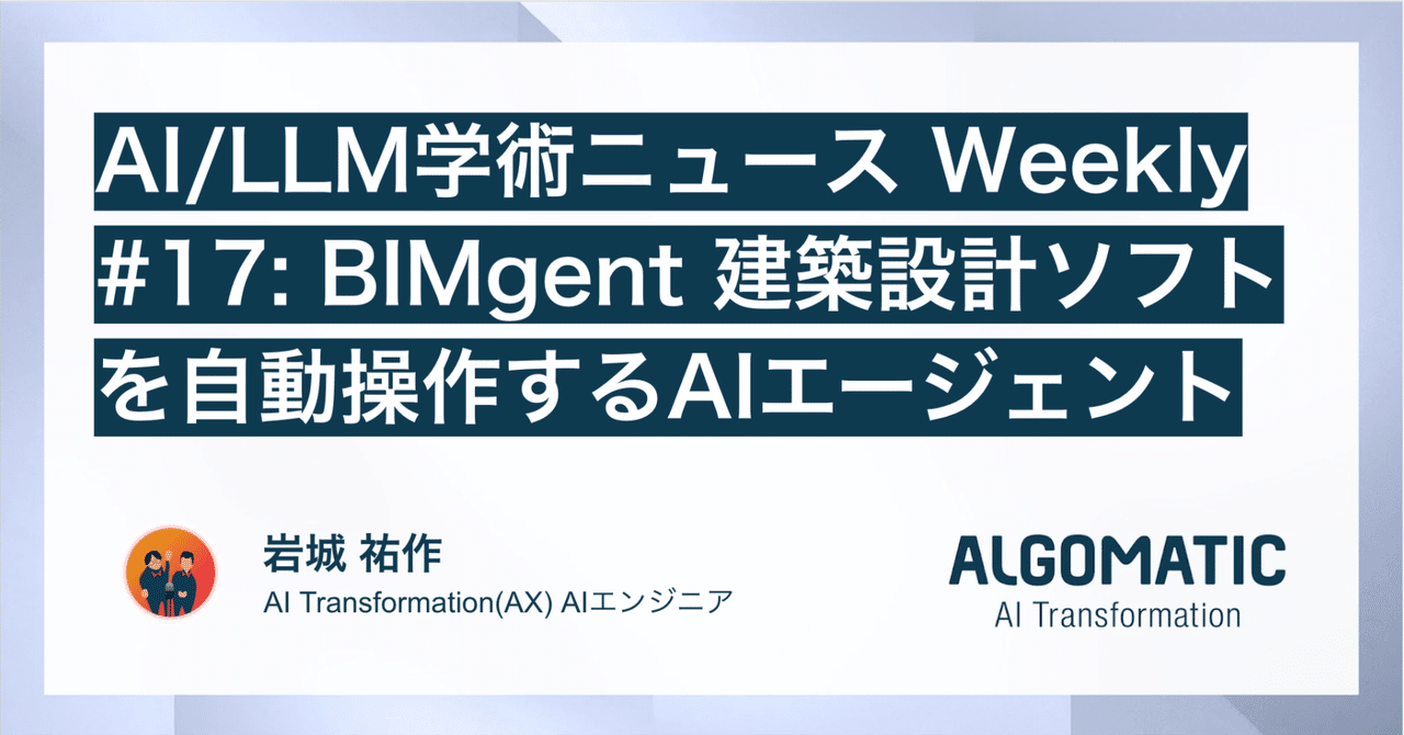 AI/LLM学術ニュース Weekly #17: BIMgent - 建築設計ソフトを自動操作するAIエージェント｜Algomatic / AI革命で人々を幸せにする