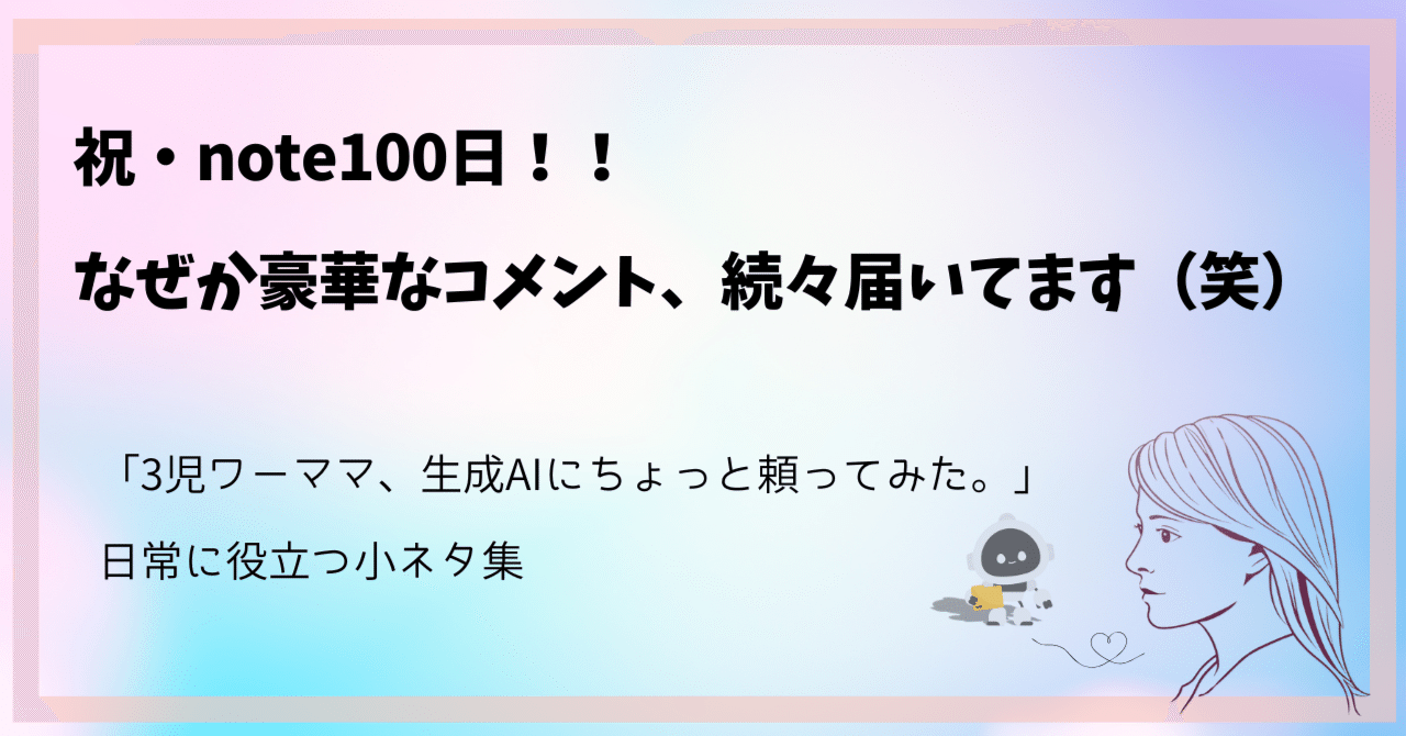 祝・note100日！！なぜか豪華なコメント、続々届いてます（笑）｜「3児ワーママ、生成AIにちょっと頼ってみた。」日常に役立つ小ネタ集