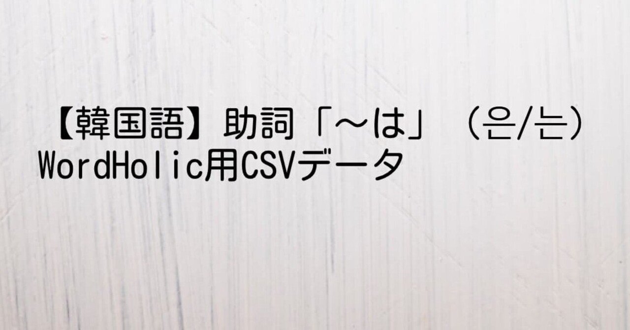【韓国語】助詞「～は」（은/는）フレーズ集 WordHolic用CSVデータ｜たくしん