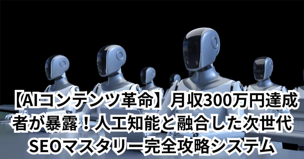 【AIコンテンツ革命】月収300万円達成者が暴露！人工知能と融合した次世代SEOマスタリー完全攻略システム｜AI-AKI