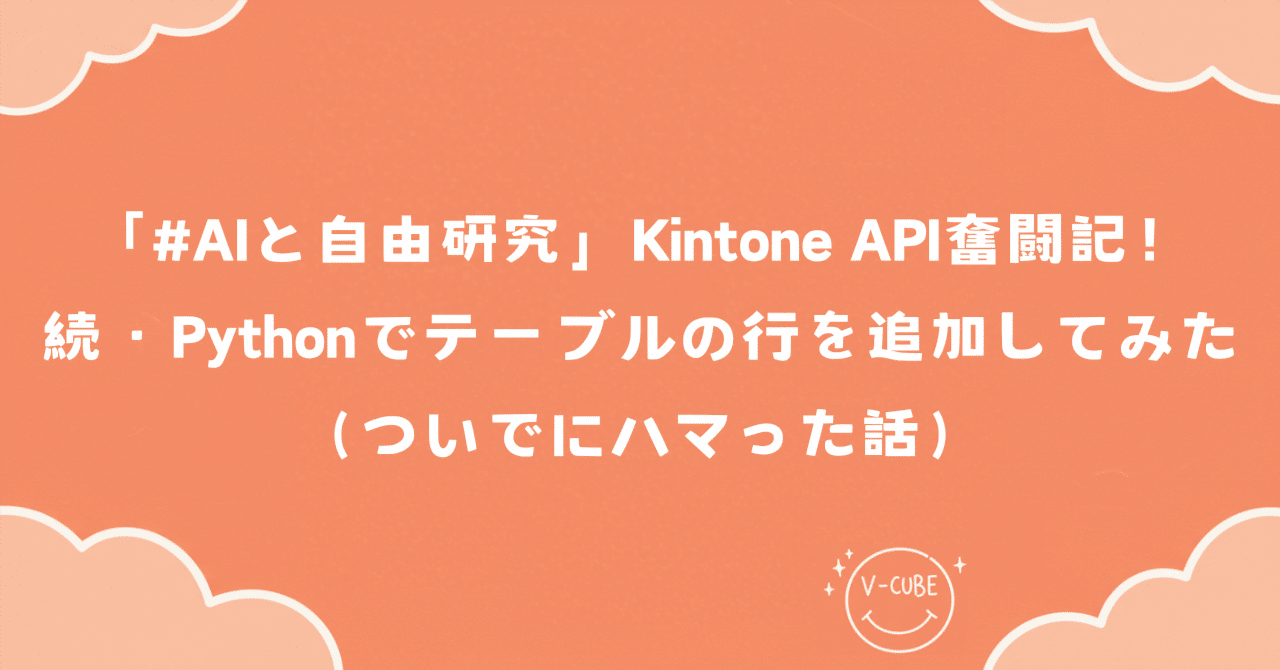 「#AIと自由研究」Kintone API奮闘記！続・Pythonでテーブルの行を追加してみた（ついでにハマった話）｜ブイキューブ | tech note