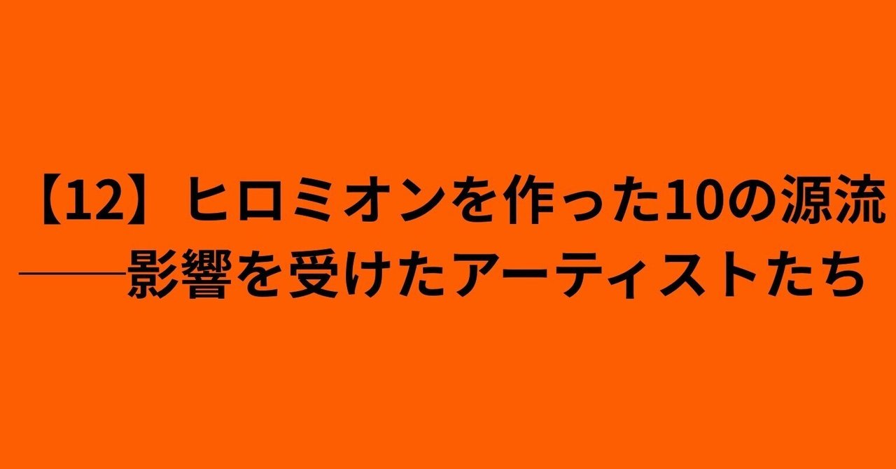 【12】ヒロミオンを作った10の源流──影響を受けたアーティストたち｜Hiromyon