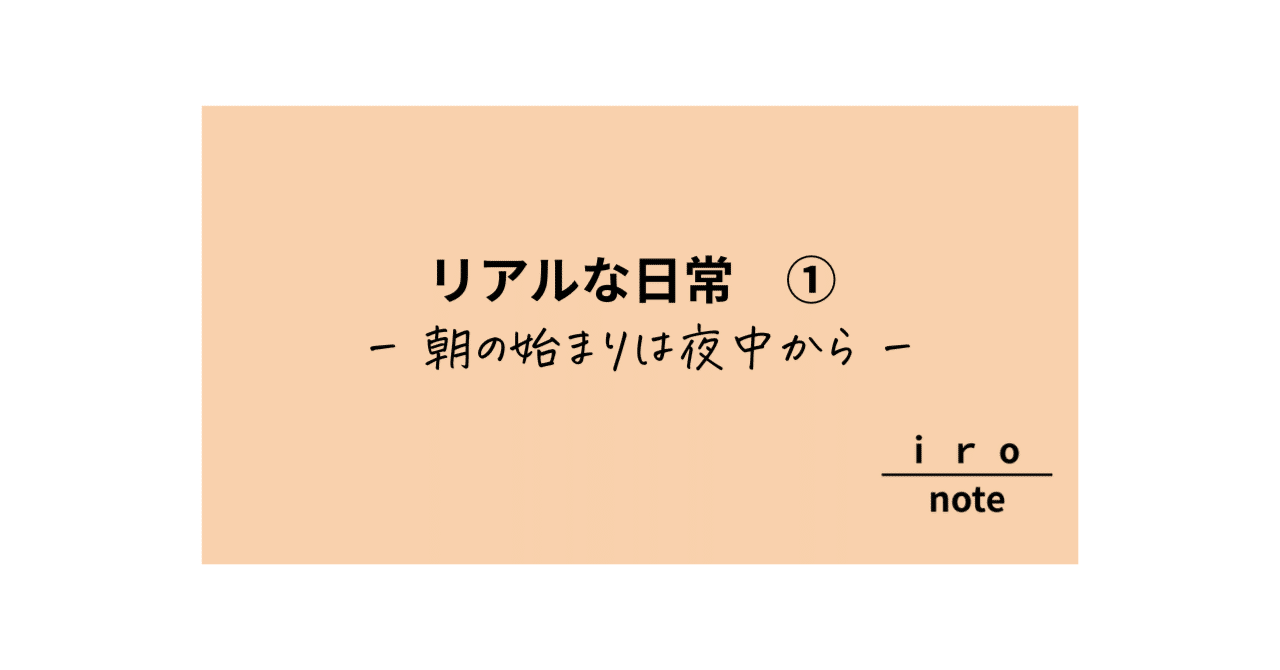 リアルな日常 ① ー 朝の始まりは夜中から ー｜iro__note