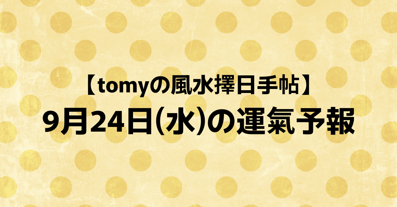 【tomyの風水擇日手帖】9月24日(水)の運氣予報と過ごし方｜開運風水＠もうすぐやって来る奇跡tomy