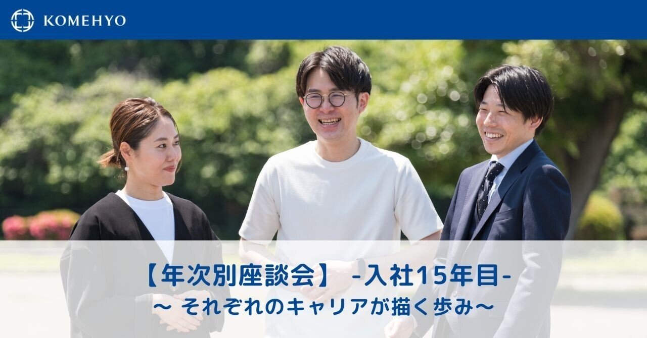 それぞれのキャリアが描く“歩み”～ 年次別座談会シリーズ ”15年目”～｜【公式】KOMEHYO