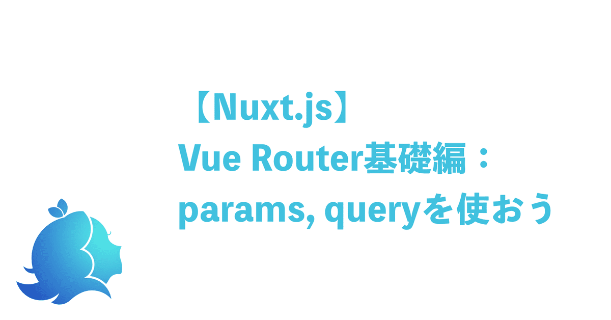 【Nuxt.js】Vue Router基礎編：params, queryを使おう｜aLiz