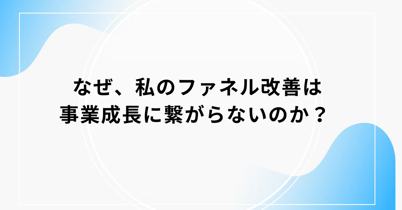 なぜ、私のファネル改善は事業成長に繋がらないのか？ ｜田口 信元
