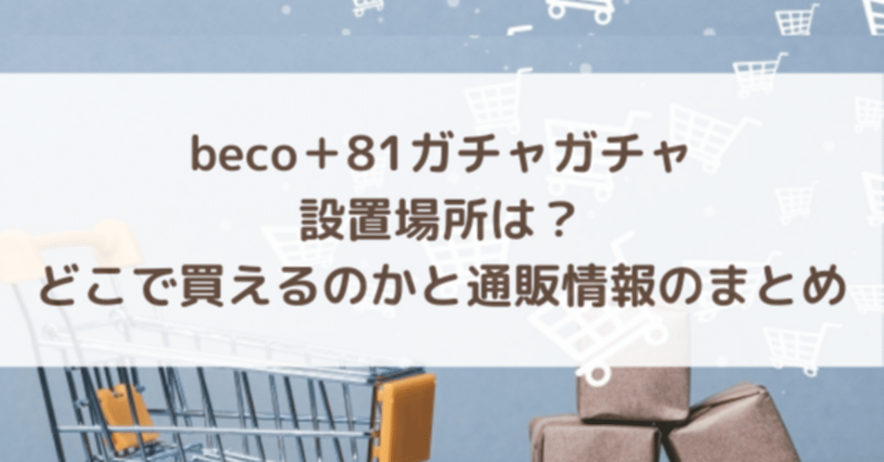 beco＋81ガチャガチャ設置場所は？どこで買えるのかと通販情報のまとめ｜HANABIのどこどこ調査室