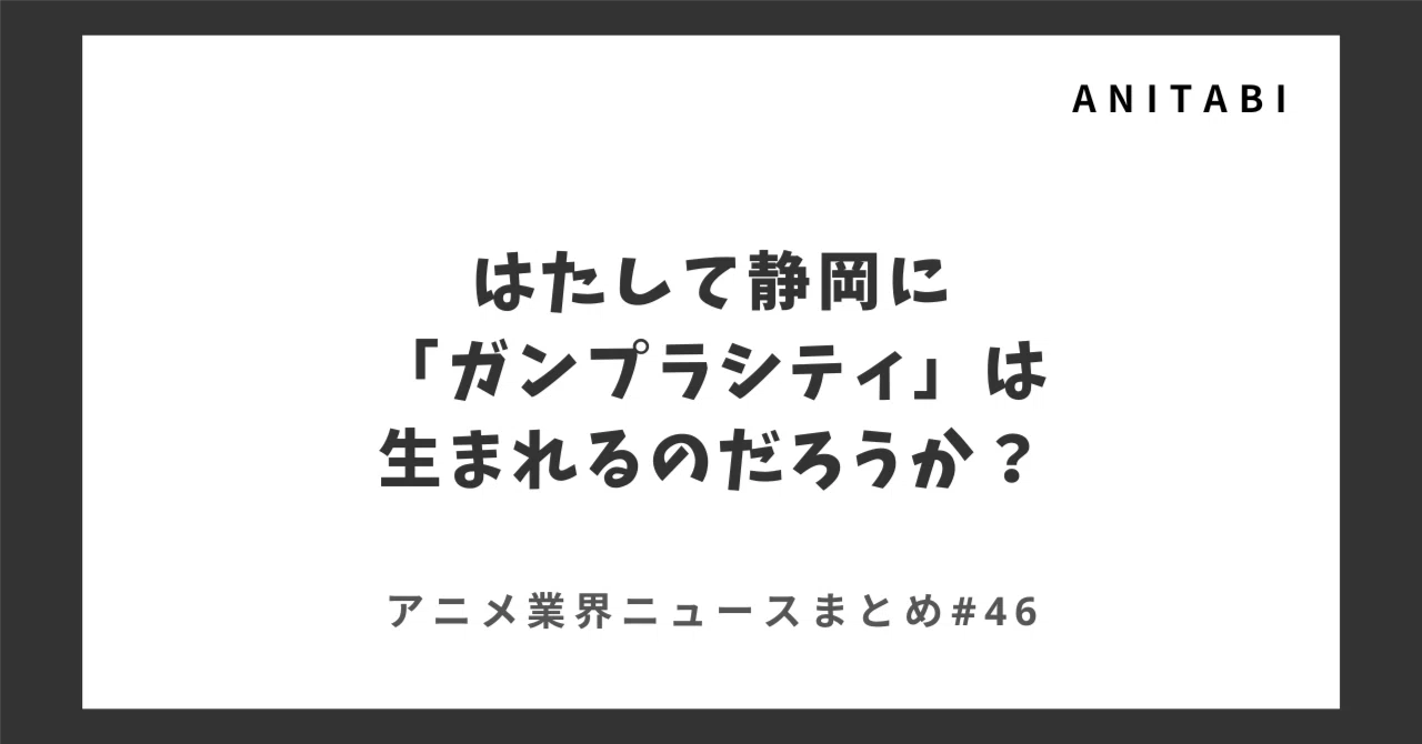はたして静岡に「ガンプラシティ」は生まれるのだろうか？：アニメ業界ニュースまとめ#46｜ANITABI アニメの未来を考えるメディア