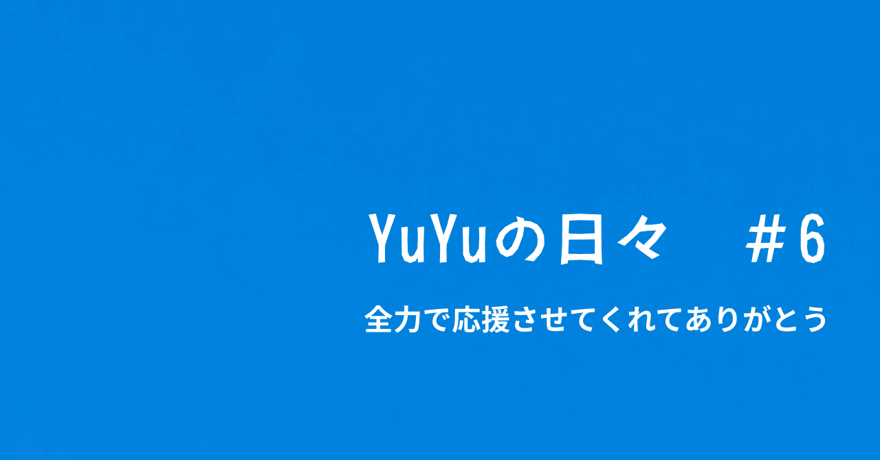 YuYuの日々 ＃6 全力で応援させてくれてありがとう ｜YuYu
