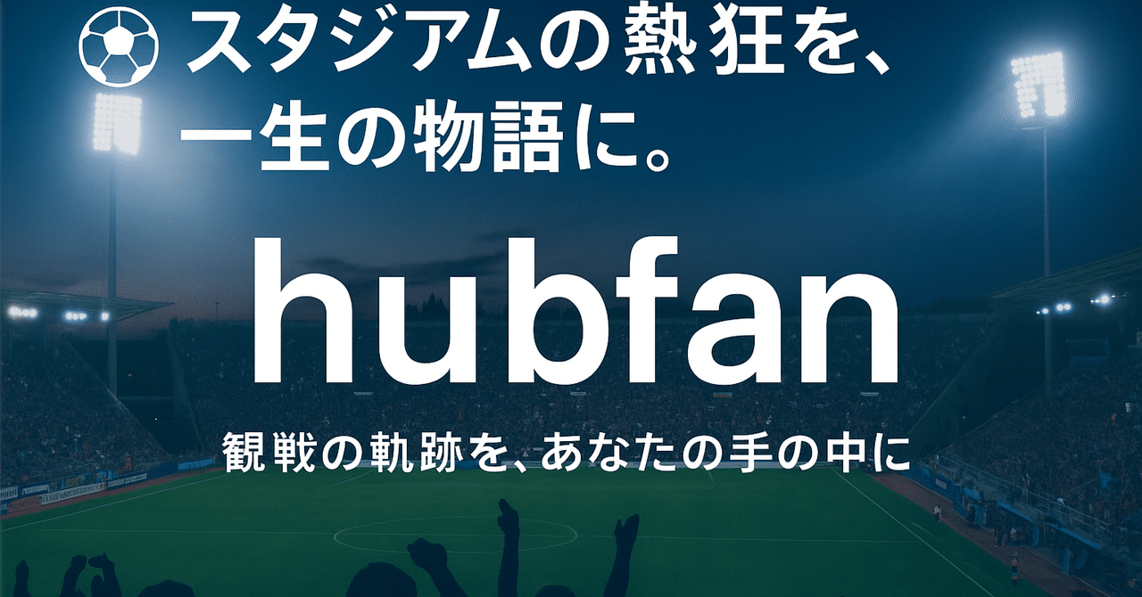 スタジアムの熱狂を、一生の物語に。観戦記録アプリ『hubfan』リリースしました｜Hiroto