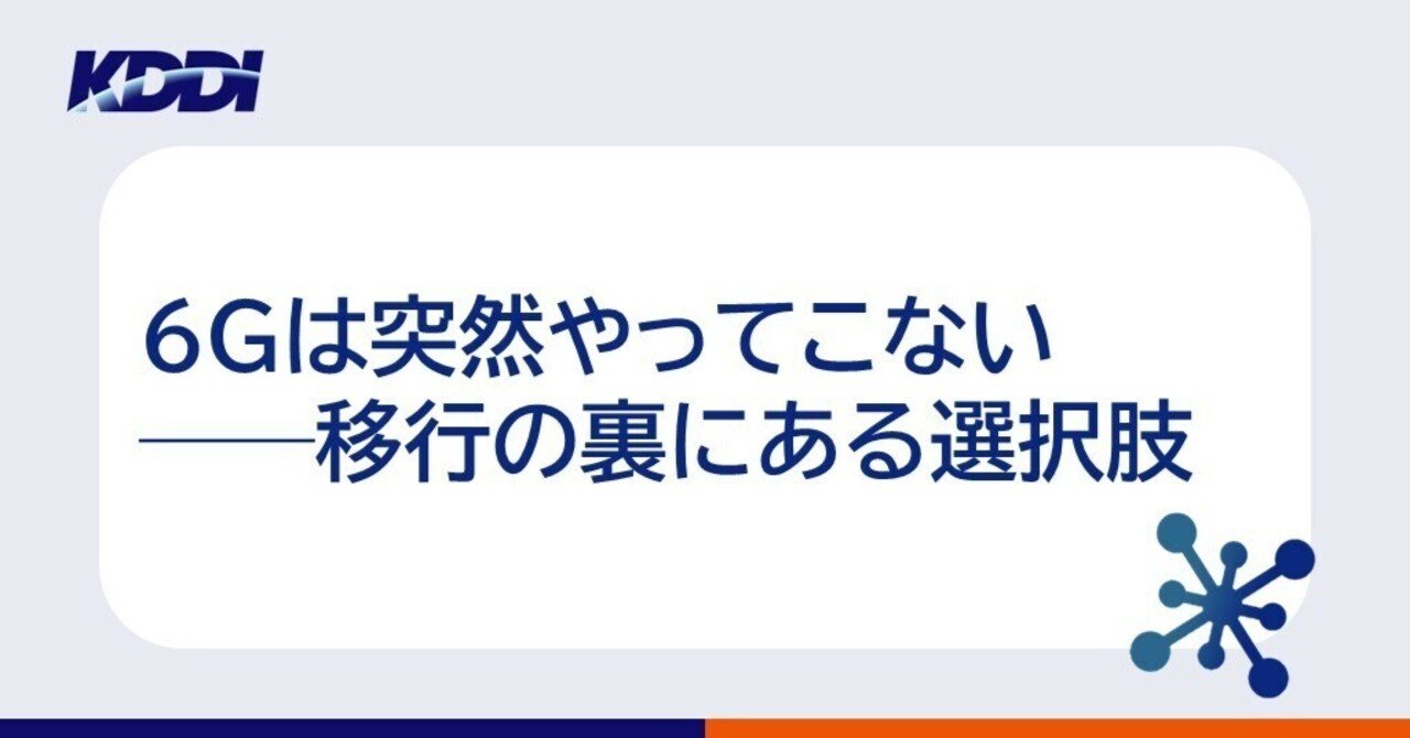 6Gは突然やってこない──移行の裏にある選択肢｜KDDI Tech note