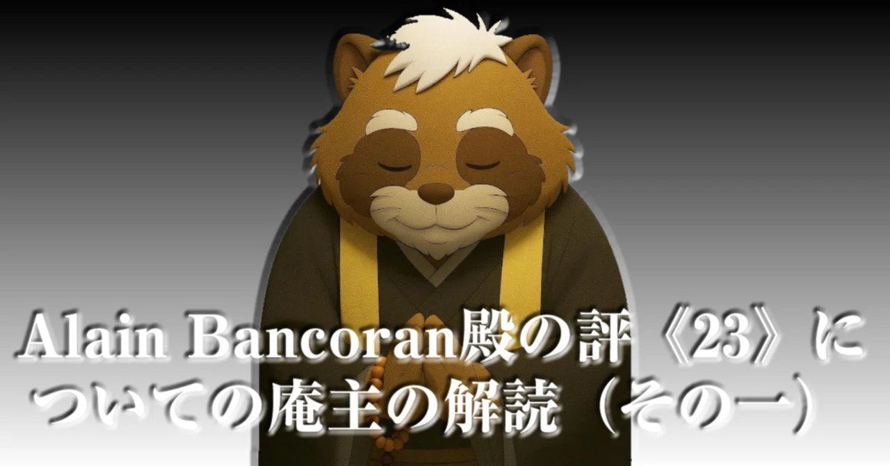 《25》Alain Bancoran殿の評《23》についての庵主の解読（その一）｜成行庵