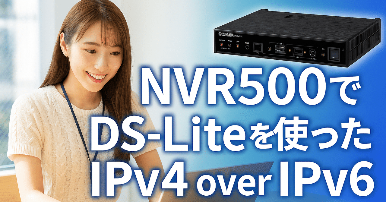 ヤマハ中古NVR500で実現する、低コストなIPv4 over IPv6（DS-Lite）インターネット 〜無償AFTRサーバーを活用してIPoEインターネットを体験〜｜IP実践道場