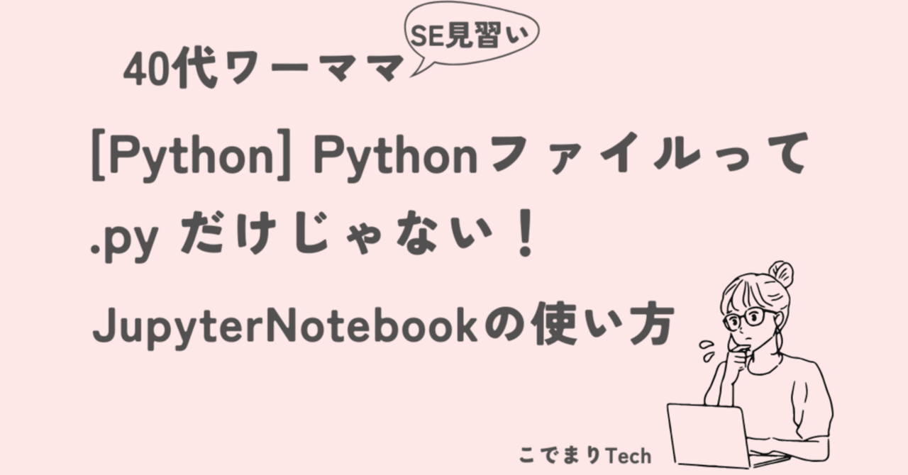 【Python】Pythonファイルって .py だけじゃない！Jupyter Notebookの使い方｜こでまりTech成長log