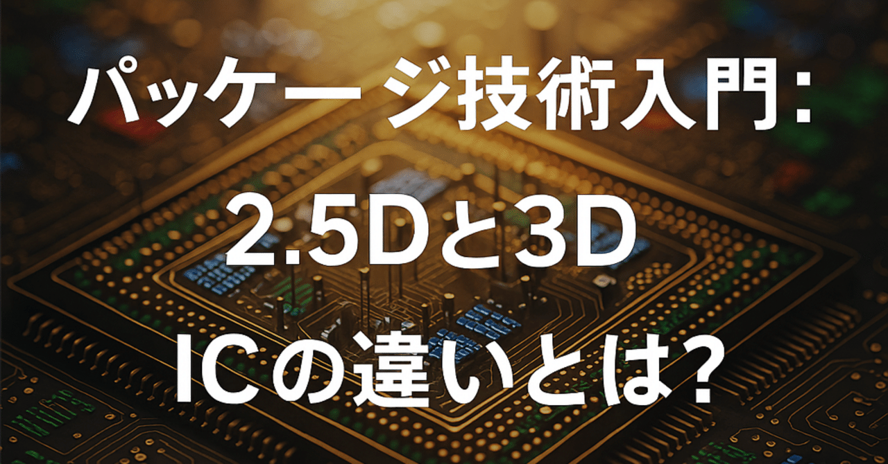 6.パッケージ技術入門：2.5Dと3D ICの違いとは？｜Monari(モナリ)