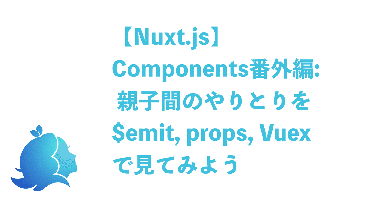 【Nuxt.js】Components番外編: 親子間のやりとりを$emit, props, Vuexで見てみよう｜aLiz