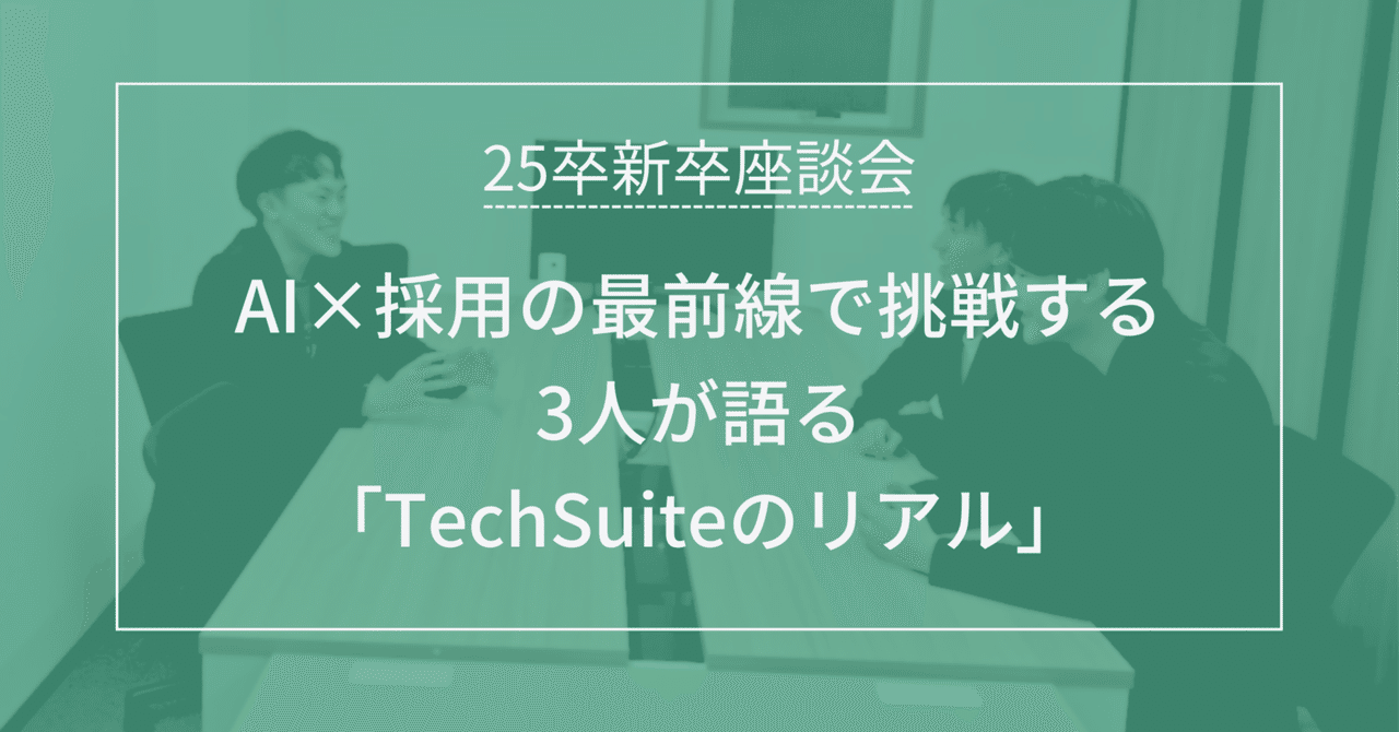 【25卒新卒座談会】AI×採用の最前線で挑戦する3人が語る「TechSuiteのリアル」｜TechSuite株式会社
