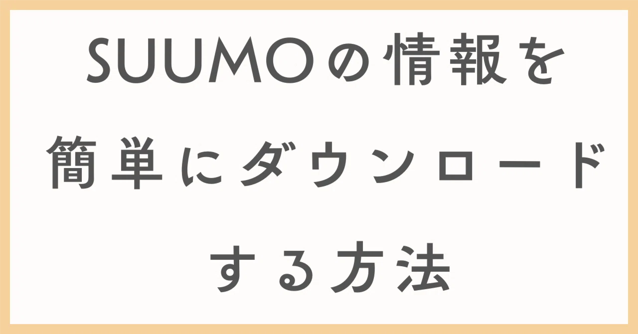 SUUMOの情報を簡単にダウンロードする方法｜えだまめ