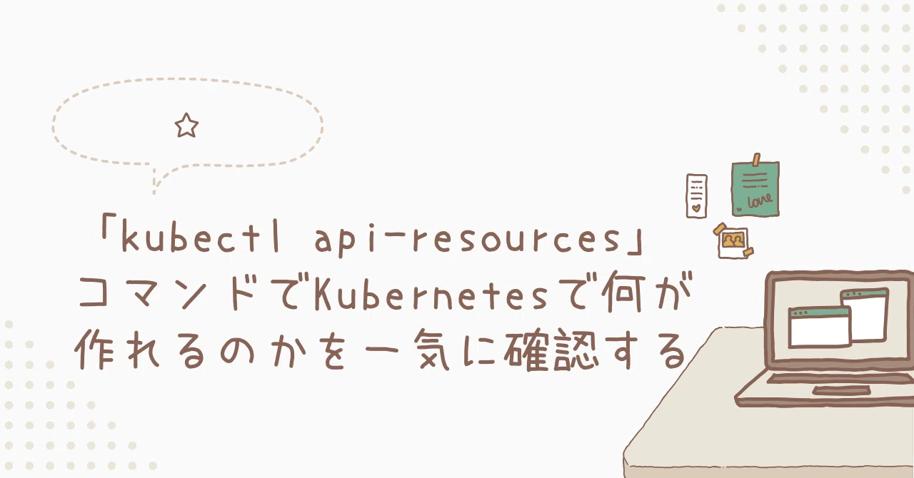 「kubectl api-resources」コマンドでKubernetesで何が作れるのかを一気に確認する｜toshi