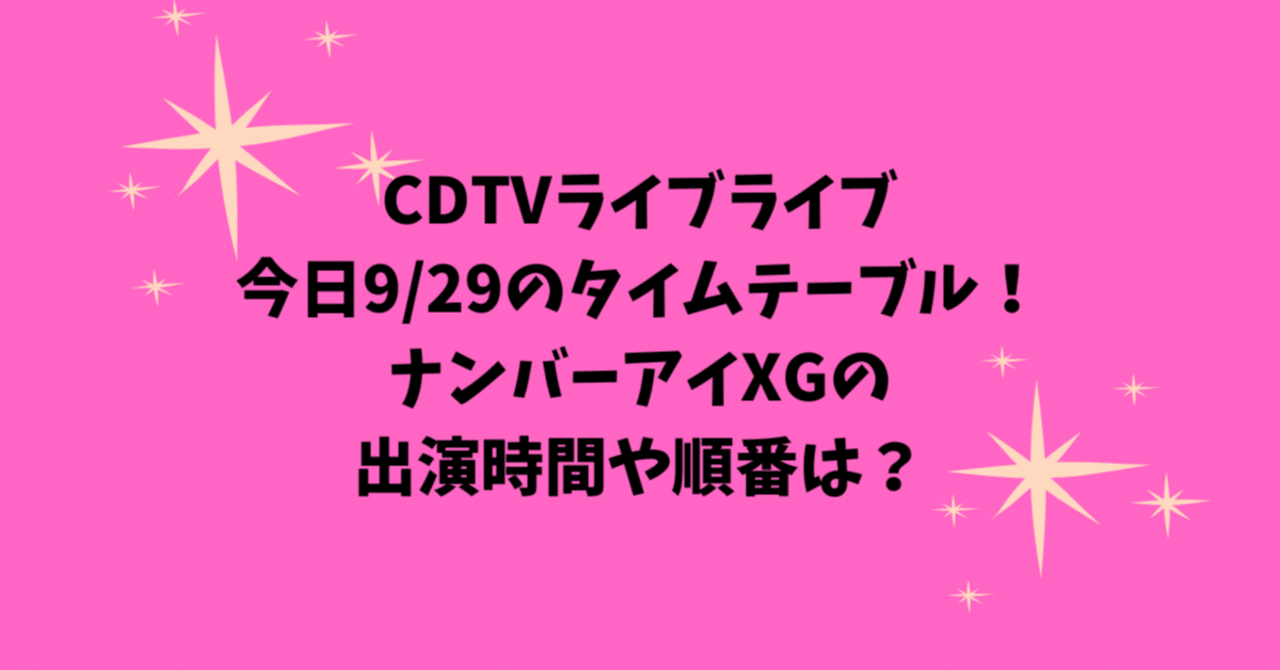 CDTVライブライブ！今日9/29のタイムテーブル！ナンバーアイXGの順番出演時間は？｜くまちゃん