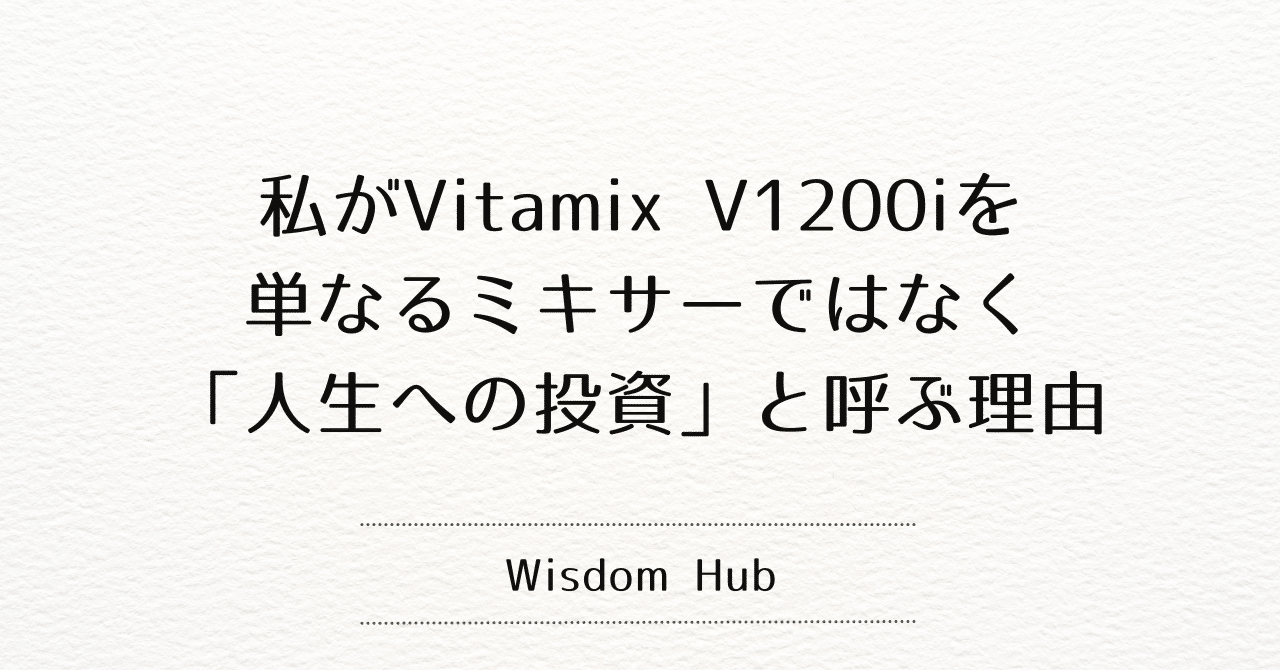 私がVitamix V1200iを単なるミキサーではなく「人生への投資」と呼ぶ理由｜Wisdom Hub
