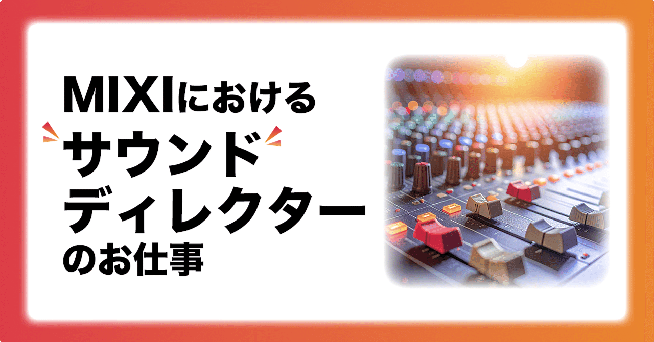 MIXIにおけるサウンドディレクターのお仕事──ユーザーの心を動かす音づくりの舞台裏｜MIXI DESIGN