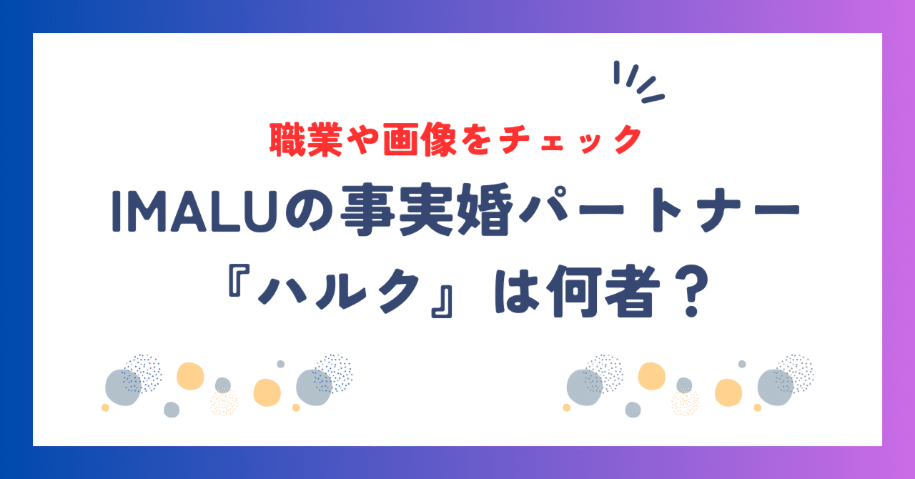 IMALUの事実婚パートナー職業や画像をチェック！『ハルク』は何者？｜エンタメ管理人みんみん