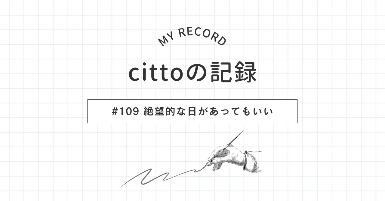 #109 | cittoの記録 | 絶望的な日があってもいい｜citto
