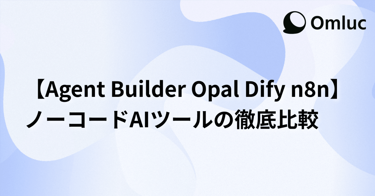 【Agent Builder, Opal, Dify, n8n】ノーコードAIツールの比較 ｜岸田 崇史@Omluc