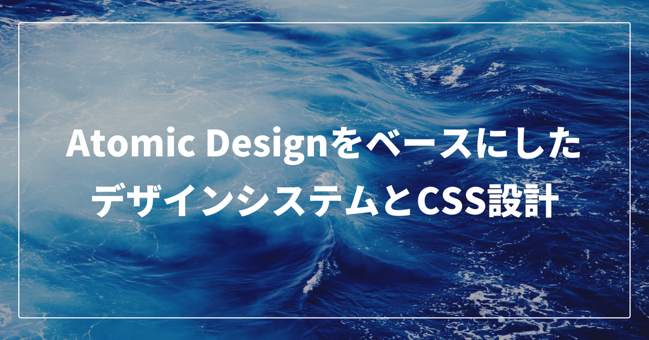 Atomic DesignをベースにしたデザインシステムとCSS設計｜あっきー