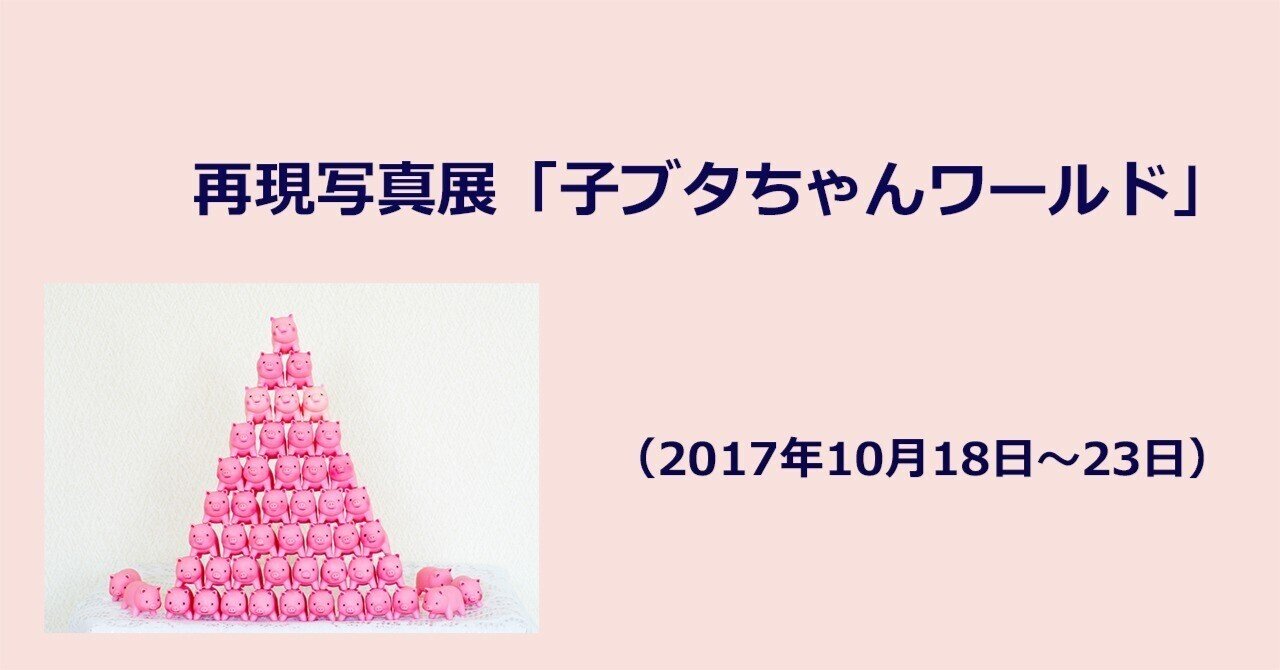 再現写真展「子ブタちゃんワールド」（2017年10月18日～23日）（その4） Ⓜ ｜Dick Sugi