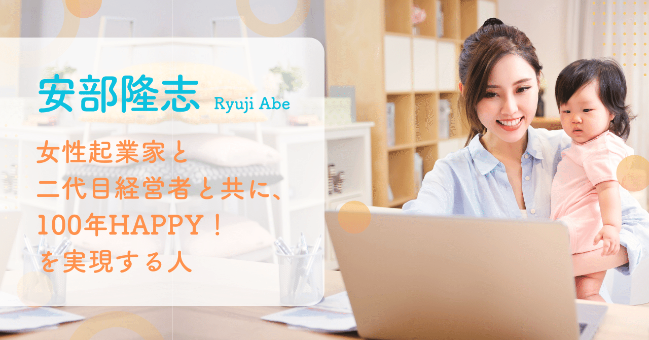 安部隆志｜【自己紹介】女性起業家と二代目経営者と共に、100年HAPPY！を実現する人｜安部隆志｜Ryuji Abe