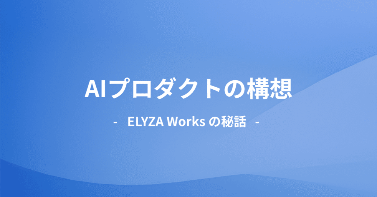 AIプロダクトの構想〜生成AIの未踏の領域 (ELYZA Works) 【全力1万字】｜ELYZA, Inc.