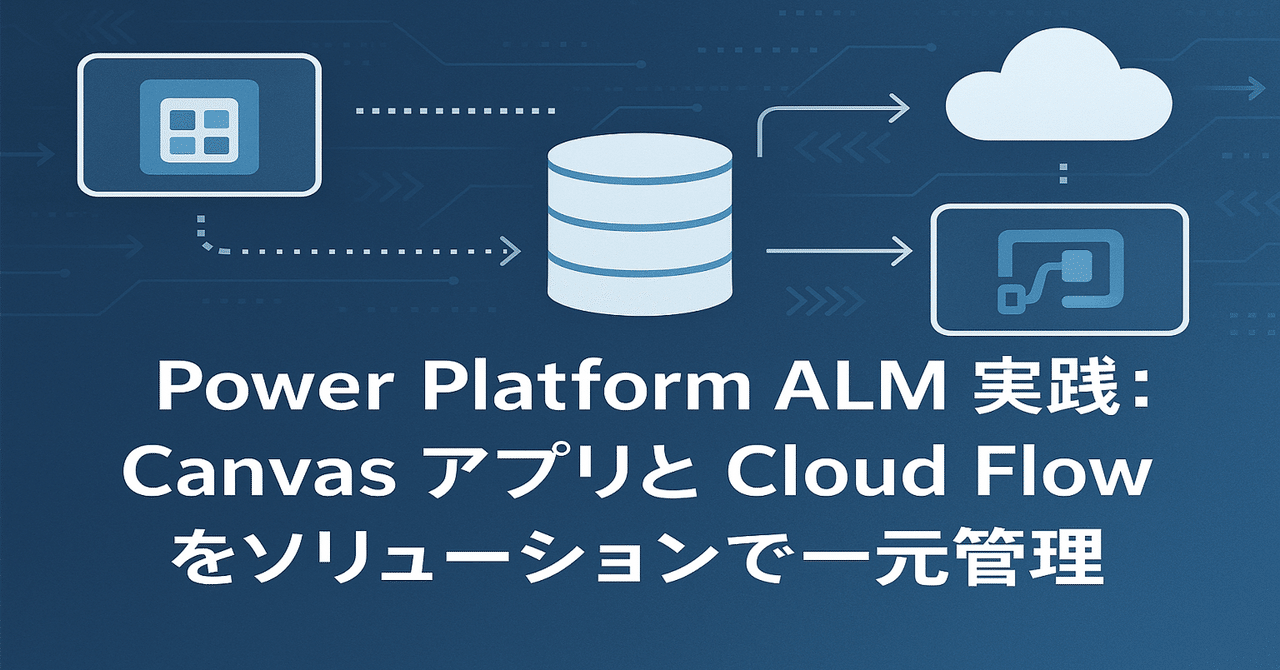 【技術編】Power Platform ALM 実践：Canvas アプリと Cloud Flow をソリューションで一元管理｜Shinichi Kawara