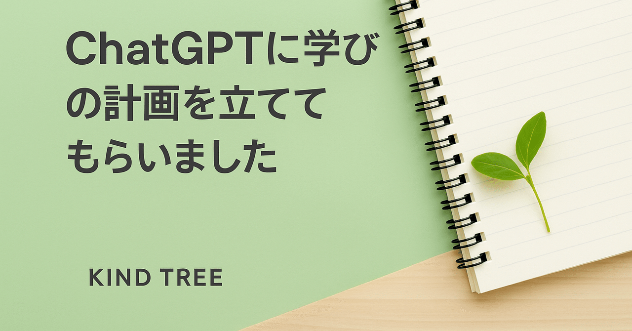 ChatGPTに学びの計画を立ててもらいました｜KIND TREE｜KIND TREE｜IT未経験からAIと一緒にスキルを育てるチャレンジ中 🌱