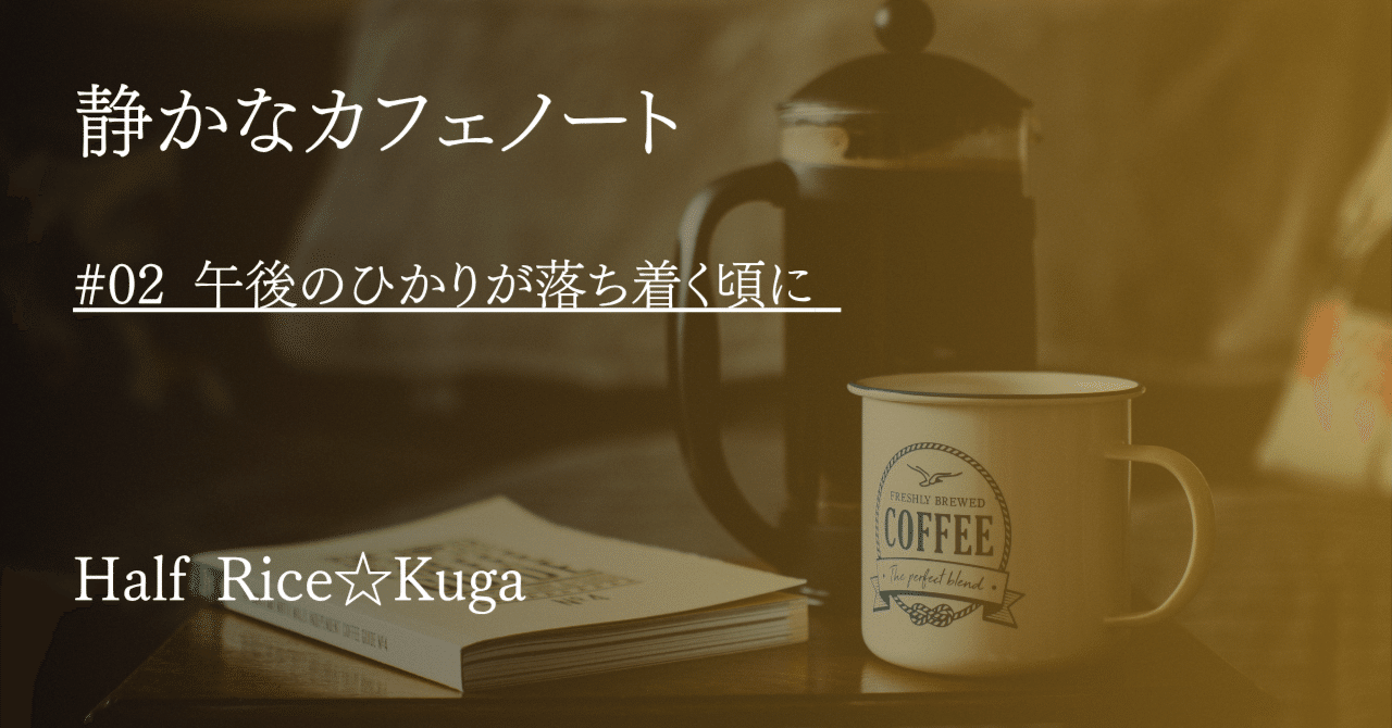 #02 午後のひかりが落ち着く頃に｜Half Rice☆Kuga