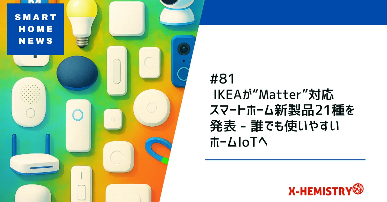 IKEAが“Matter”対応スマートホーム新製品21種を発表 — 誰でも使いやすいホームIoTへ｜X-HEMISTRY inc.