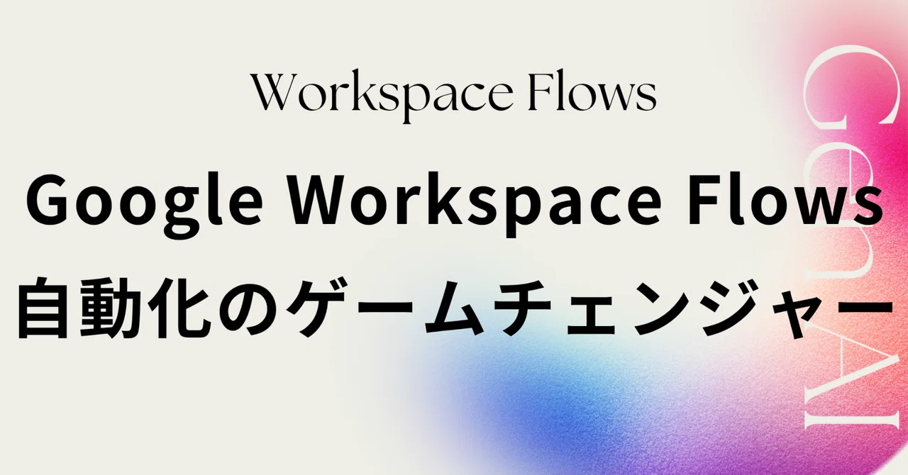 Google Workspace Flows登場。AI自動化のゲームチェンジャーか｜高梨洋平, Ph.D.