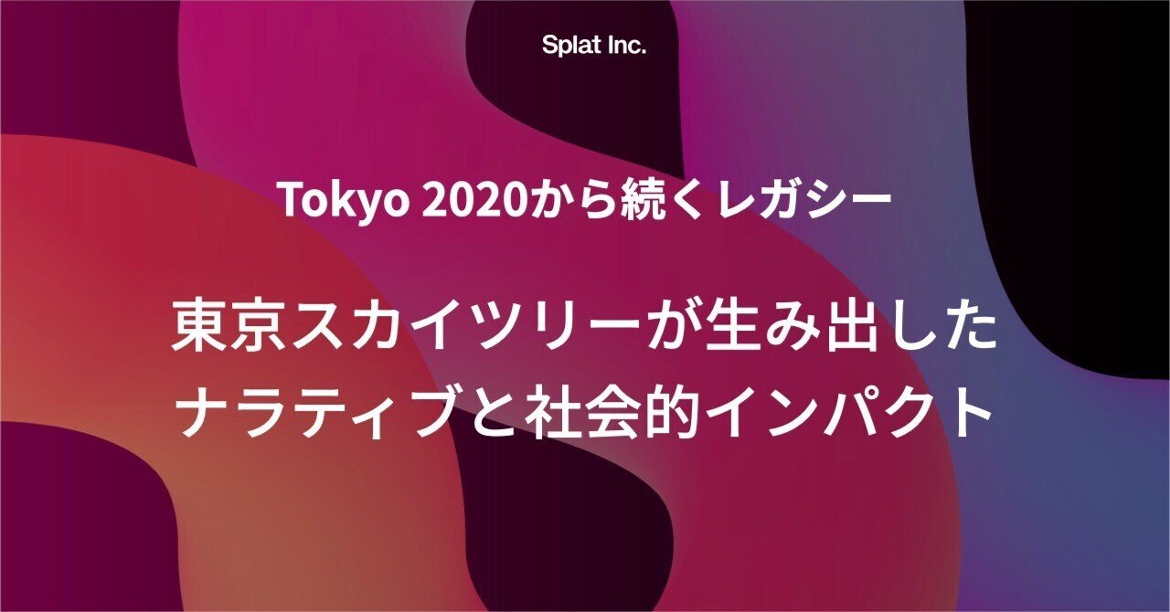 Tokyo 2020から続くレガシー：東京スカイツリーが生み出したナラティブと社会的インパクト｜Splat Inc
