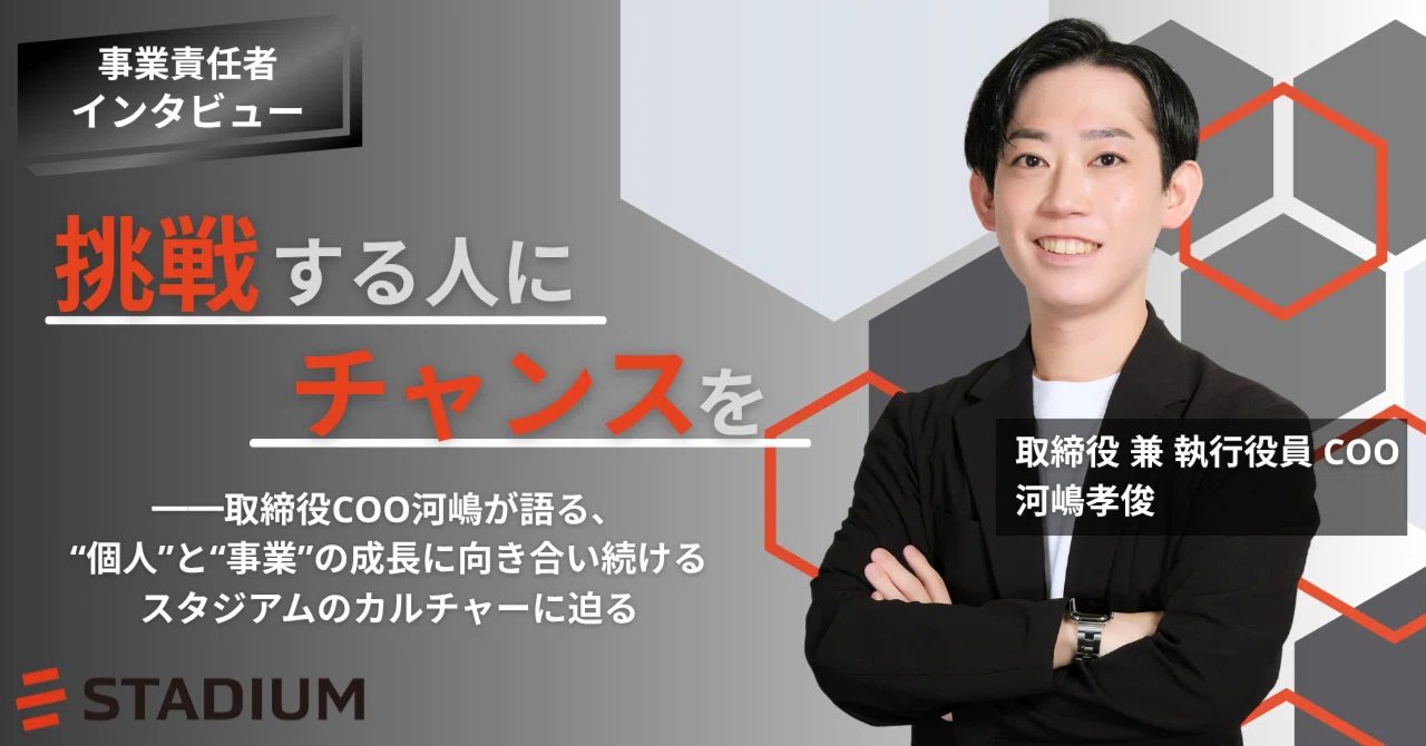 「挑戦する人にチャンスを」━取締役COO河嶋が語る、“個人”と“事業”の成長に向き合い続けるスタジアムのカルチャーに迫る｜株式会社スタジアム ...