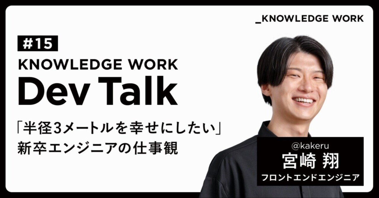KNOWLEDGE WORK Dev Talk #15「 『半径3メートルを幸せにしたい』新卒エンジニアの仕事観」kakeru｜Knowledge Work Developers Blog