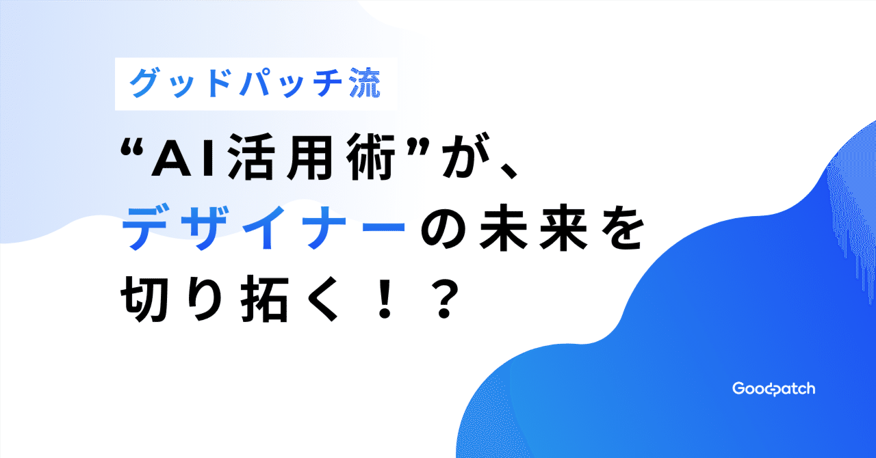 【AI記事まとめ】グッドパッチ流“AI活用術”が、デザイナーの未来を切り拓く！？｜Goodpatch