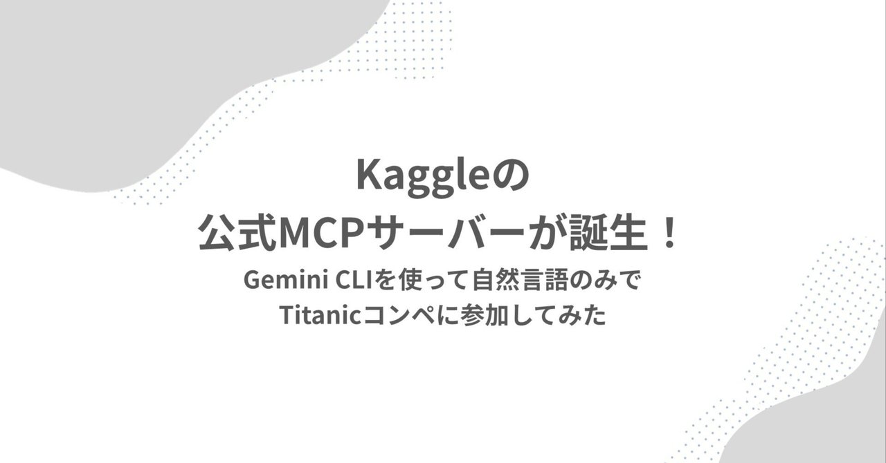 Kaggleの公式MCPサーバーが誕生！Gemini CLIを使って自然言語のみでTitanicコンペに参加してみた｜UKI ｜データサイエンス×AI×Web3.0