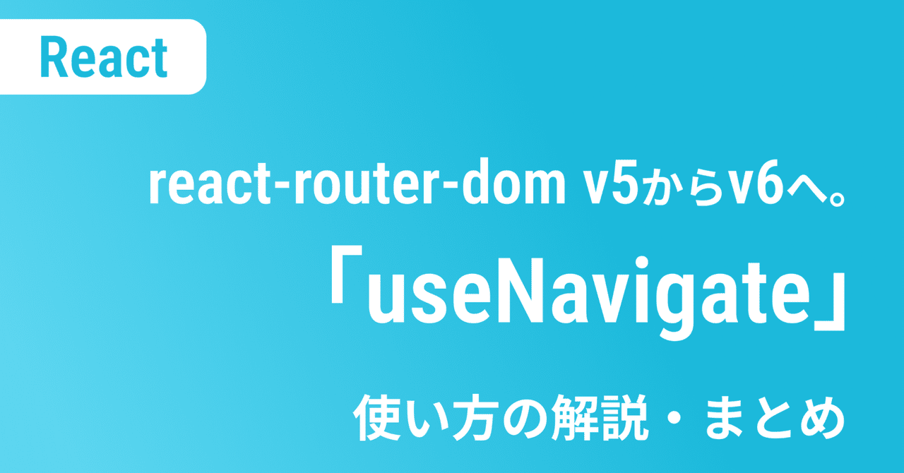 【react-router-dom】v5からv6へ。「useHistory」に代わる「useNavigate」の使い方の解説・まとめ｜アラタ｜エンジニア